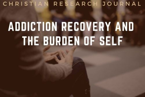 Addiction Recovery and the Burden of Self | Christian Research Institute